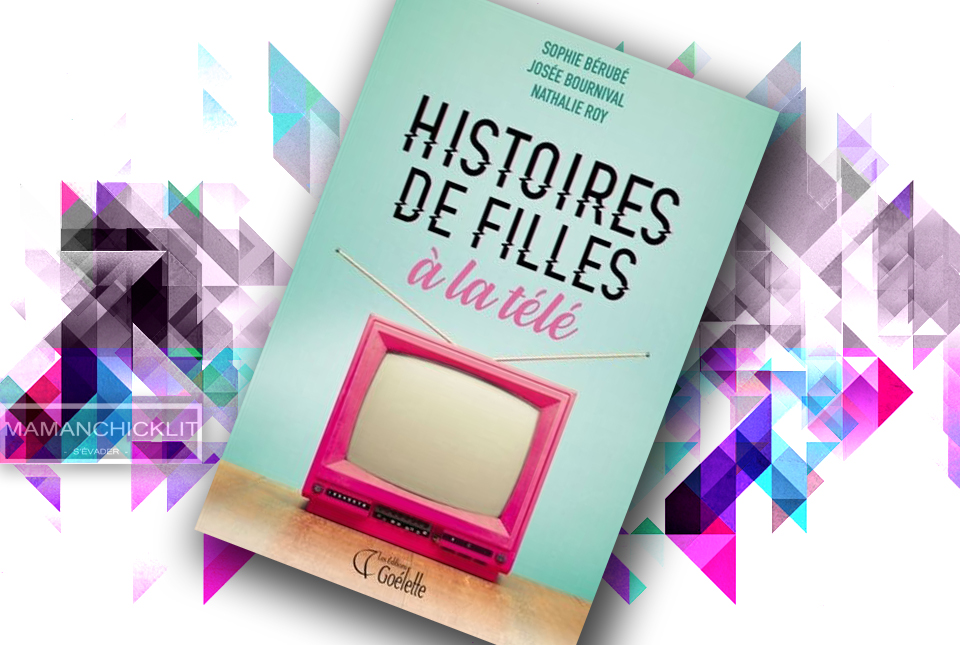 Histoires de filles à la télé_SophieBérubé_Josée Bournival_NathalieRoy ...